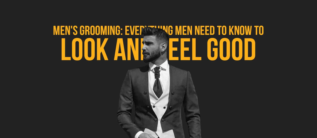 Men's Grooming: Everything Men Need to Know To Look And Feel Good ...